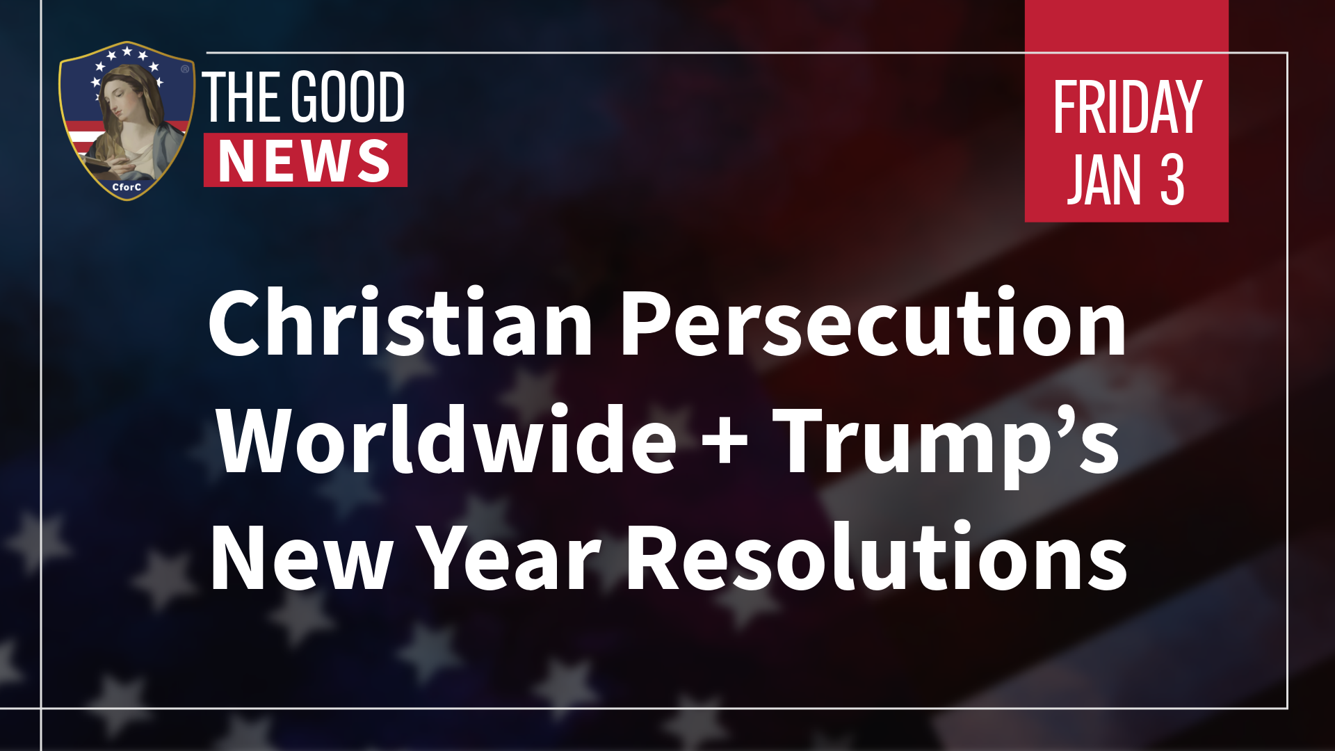 The Good News - Jan 3rd 2025: Christian Persecution Worldwide, Trump’s ...